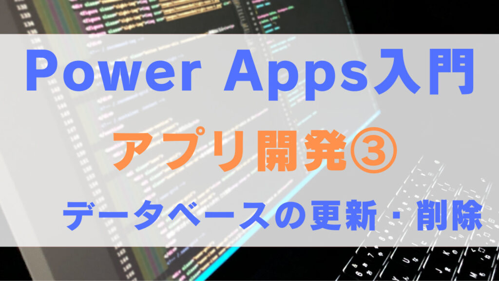 【PowerApps入門】キャンバスアプリの作成方法#6 ～アプリ開発③～データベースの更新・削除方法｜業務効率化・データ活用ブログ